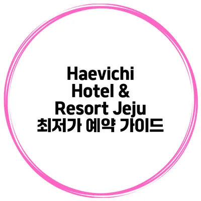 Haevichi Hotel & Resort Jeju 최저가 예약 가이드